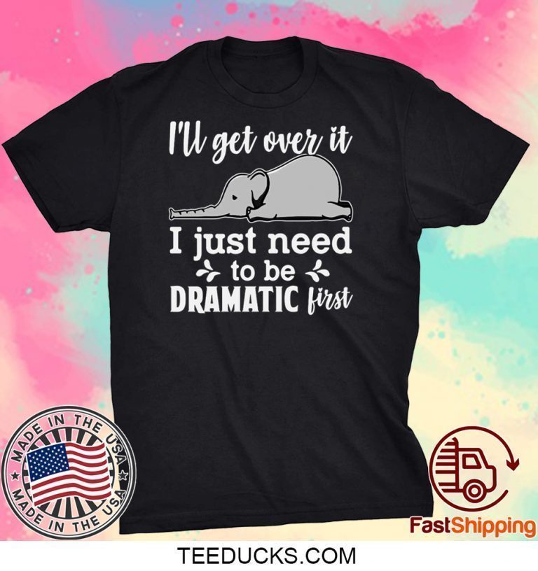 I’ll Get Over It I Just Need To Be Dramatic First Tee Shirts